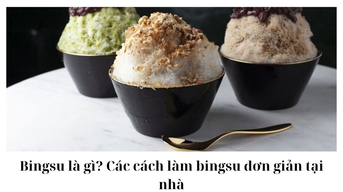 Bingsu là gì? Các cách làm bingsu đơn giản tại nhà