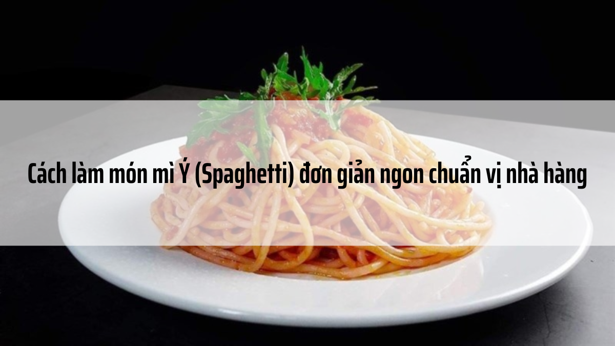 Cách làm món mì Ý (Spaghetti) đơn giản ngon chuẩn vị nhà hàng