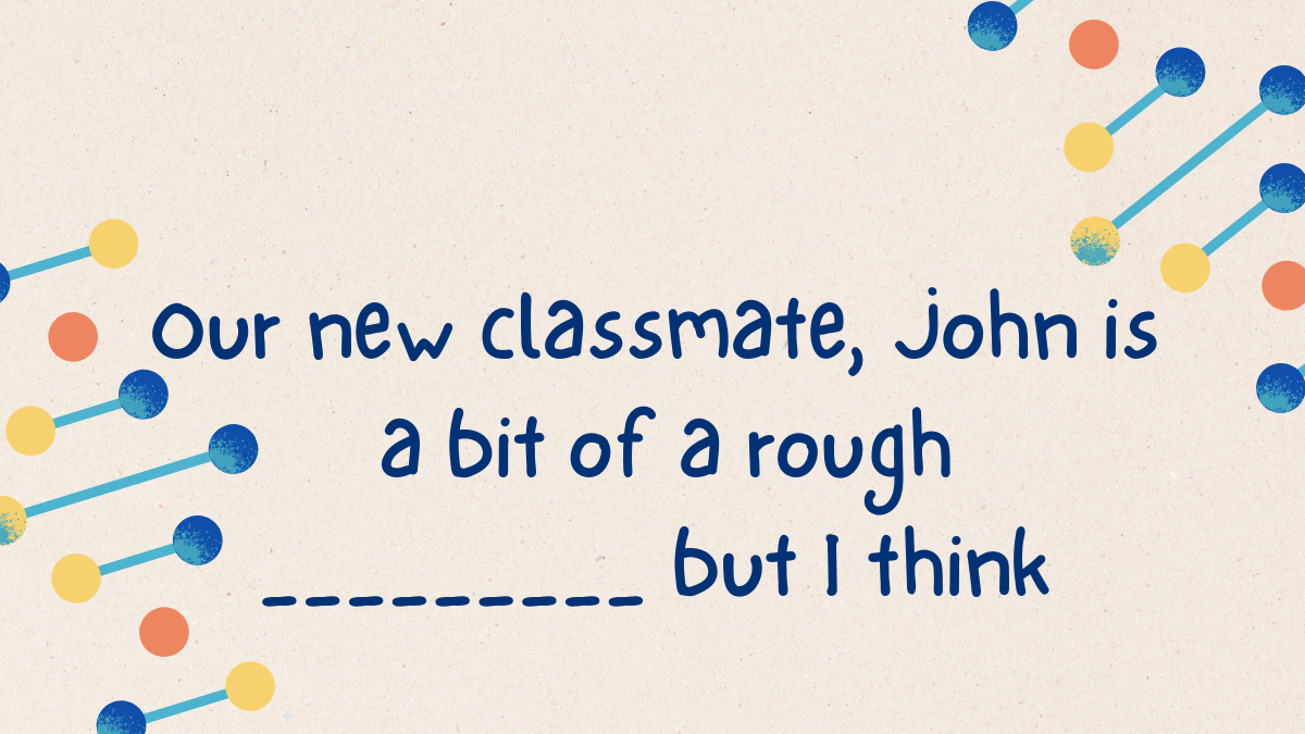 Our new classmate, John is a bit of a rough _________ but I think