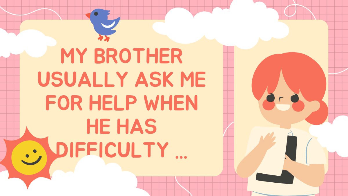My brother usually ask me for help when he has difficulty ...