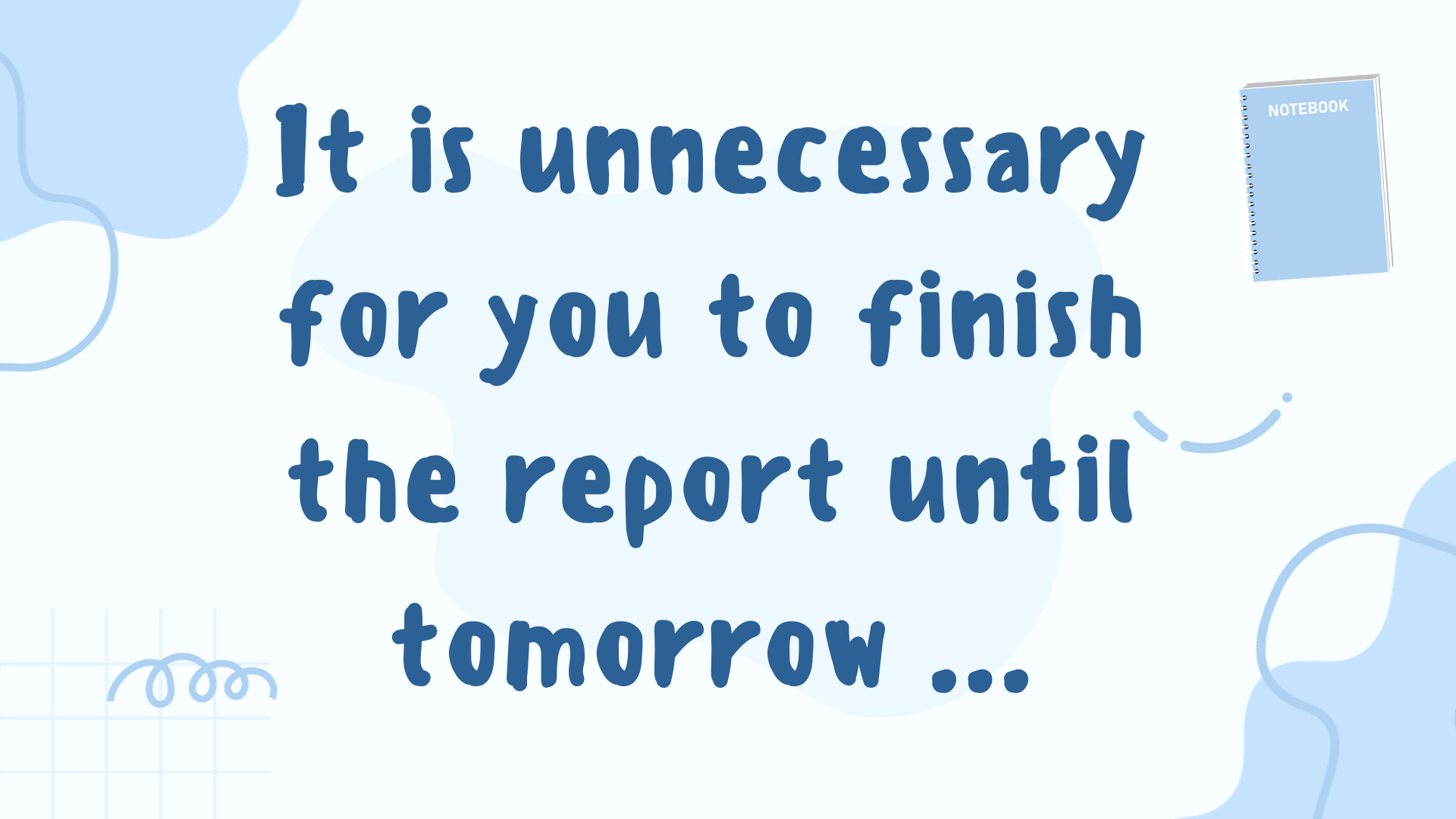 It is unnecessary for you to finish the report until tomorrow ...