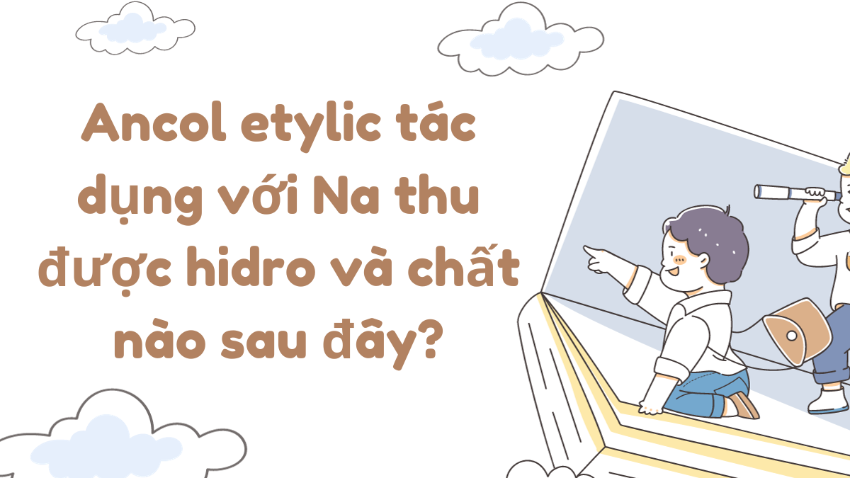 Ancol etylic tác dụng với Na thu được hidro và chất nào sau đây?