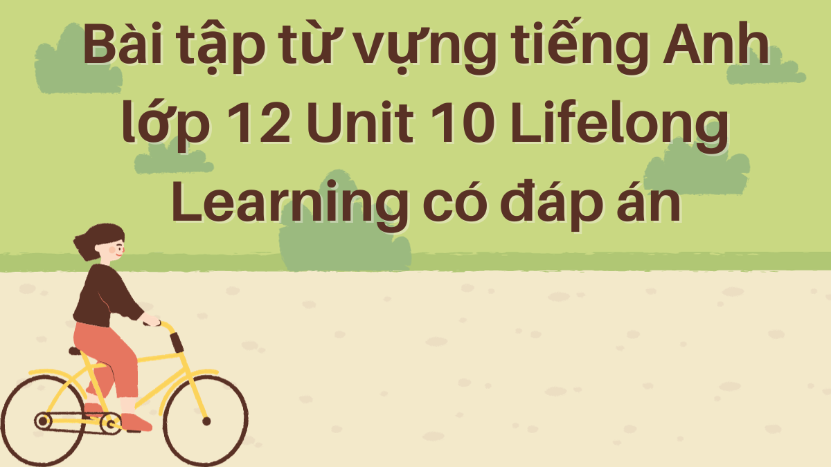 Bài tập từ vựng tiếng Anh lớp 12 Unit 10 Lifelong Learning có đáp án