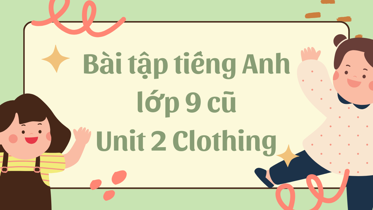 Bài tập tiếng Anh lớp 9 cũ Unit 2 Clothing có đáp án chi tiết nhất