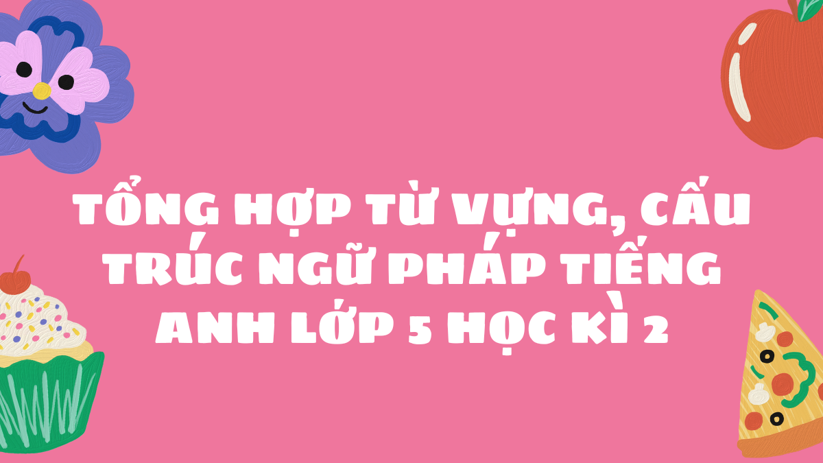 Tổng hợp từ vựng, cấu trúc ngữ pháp tiếng Anh lớp 5 học kì 2