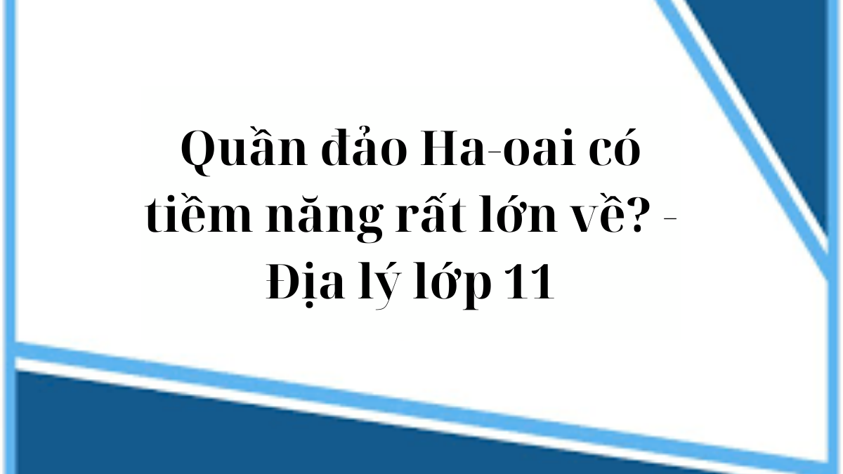 Quần đảo Ha-oai có tiềm năng rất lớn về? - Địa lý lớp 11