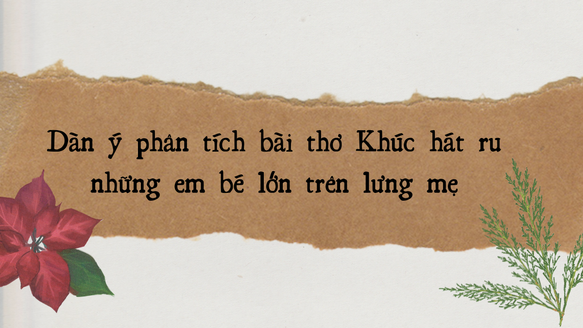 Dàn ý phân tích bài thơ Khúc hát ru những em bé lớn trên lưng mẹ