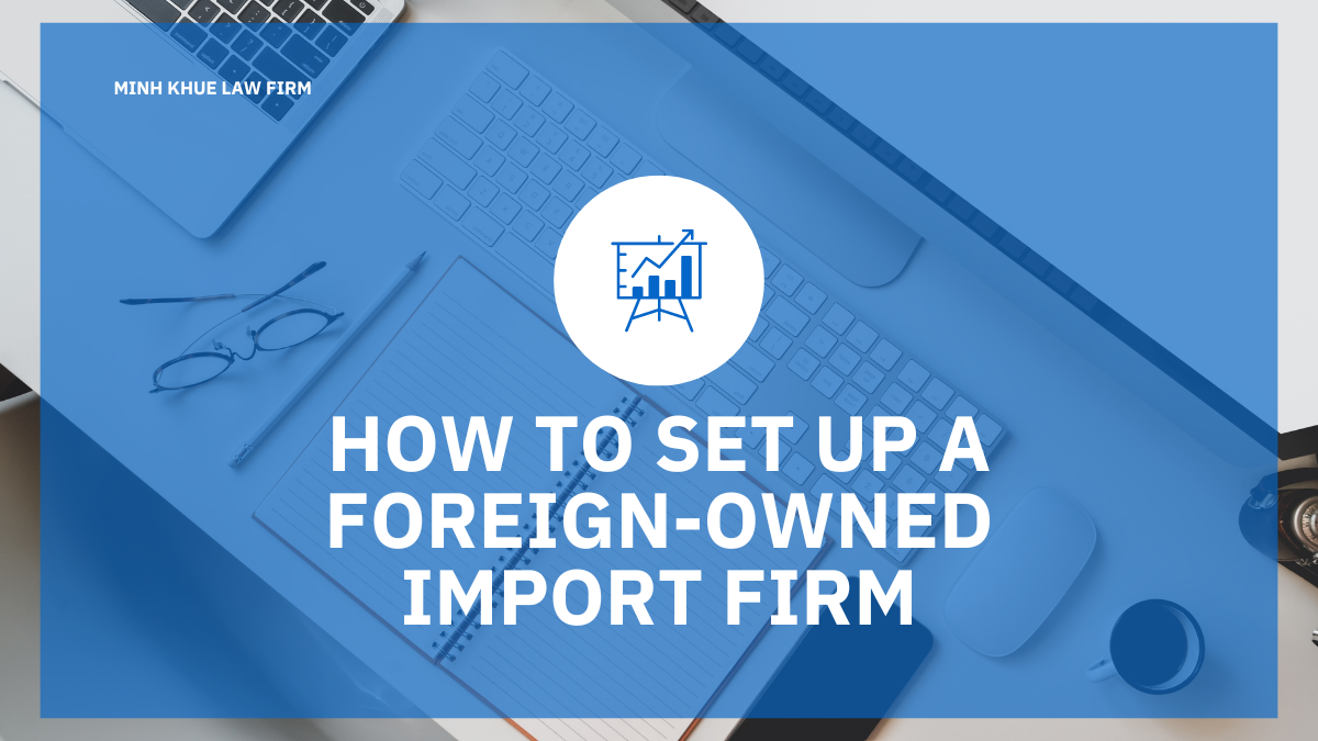 How to Set Up a Foreign-Owned Import Firm in Vietnam
