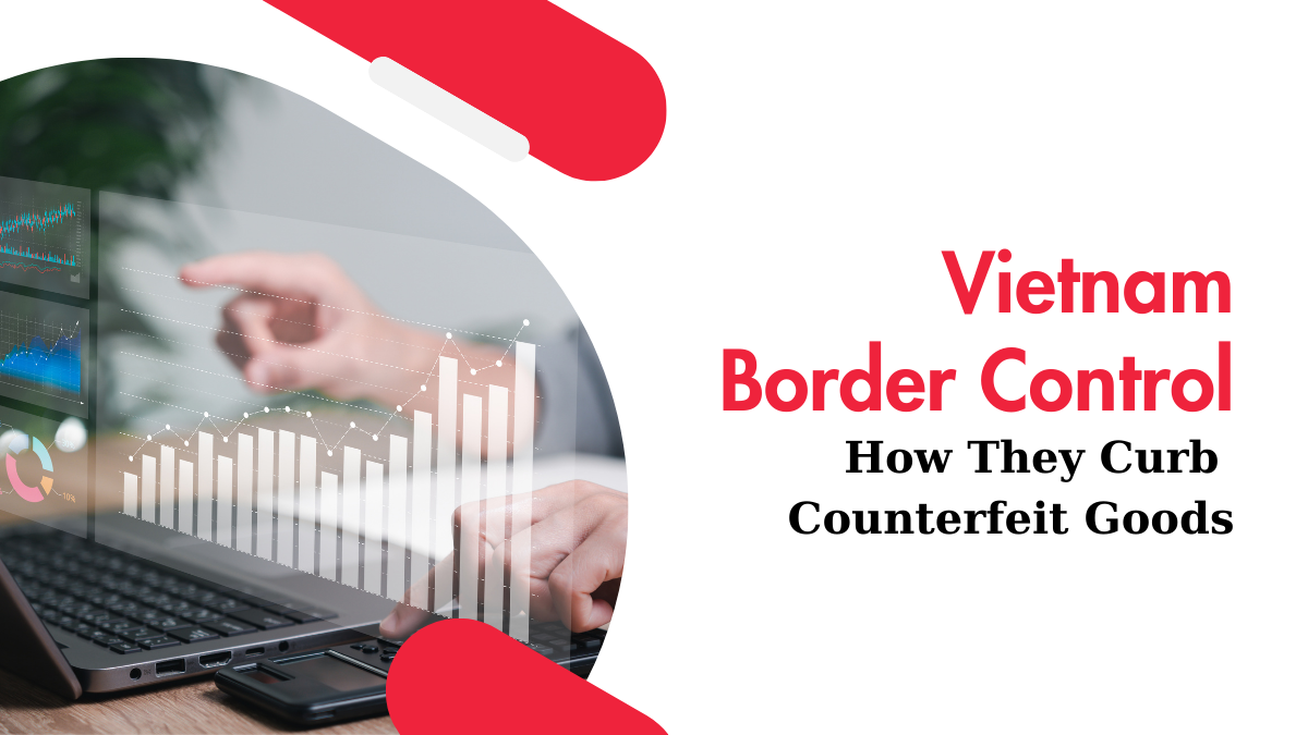 Vietnam Border Controls: How They Curb Counterfeit Goods