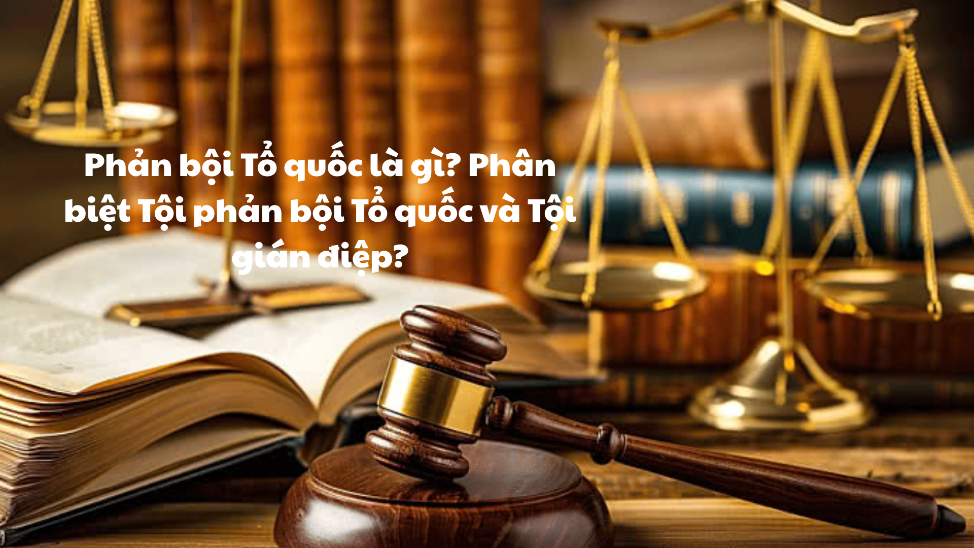 Phản bội Tổ quốc là gì? Phân biệt Tội phản bội Tổ quốc và Tội gián điệp