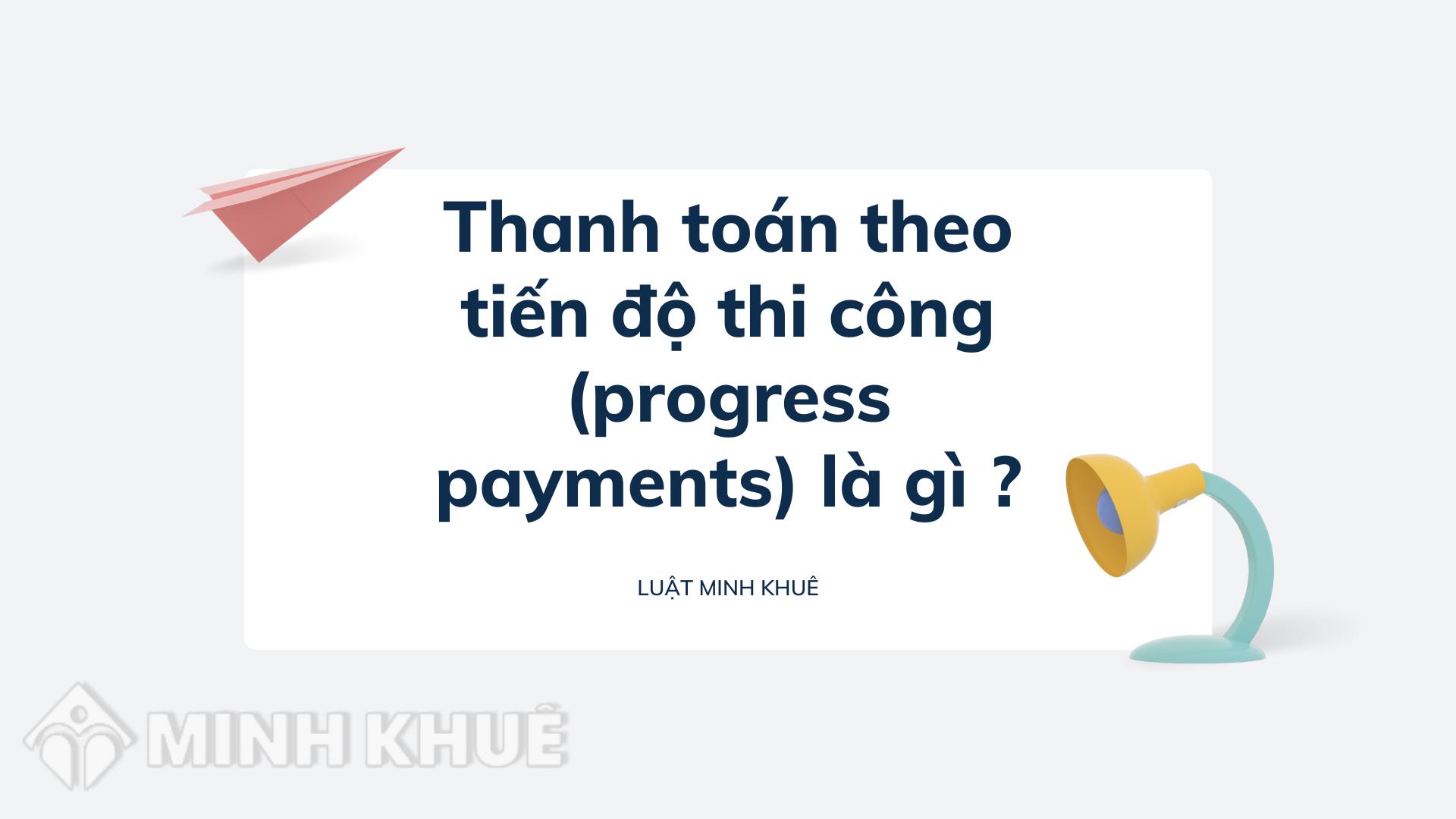 Thanh toán theo tiến độ thi công (progress payments) là gì