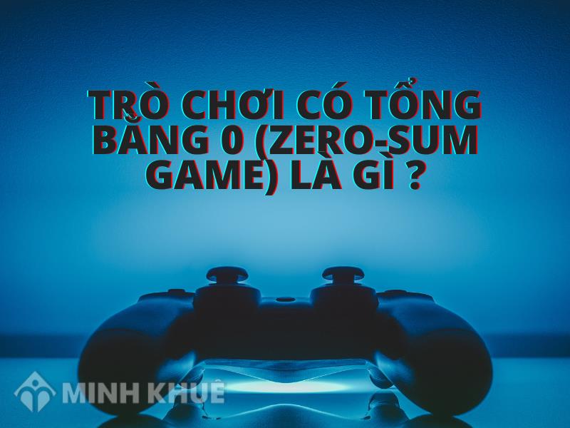 Trò chơi có tổng bằng 0 (zero-sum game) là gì? Đặc điểm, ý nghĩa
