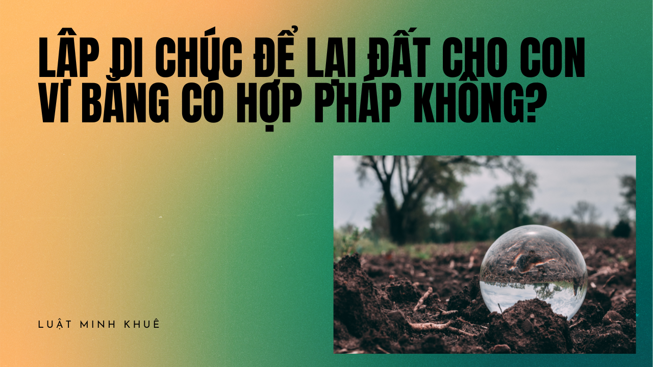 Lập di chúc để lại đất cho con vi bằng có hợp pháp không?