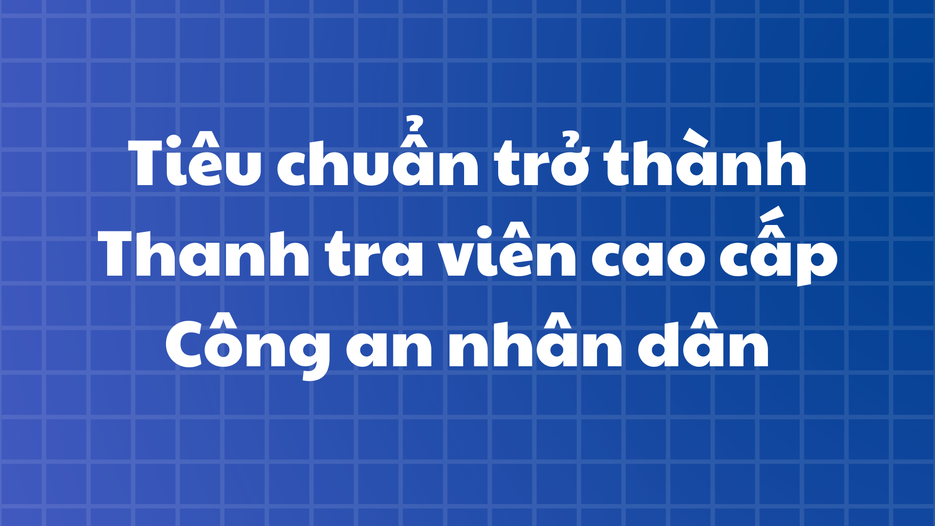 Tiêu chuẩn trở thành Thanh tra viên cao cấp Công an nhân dân