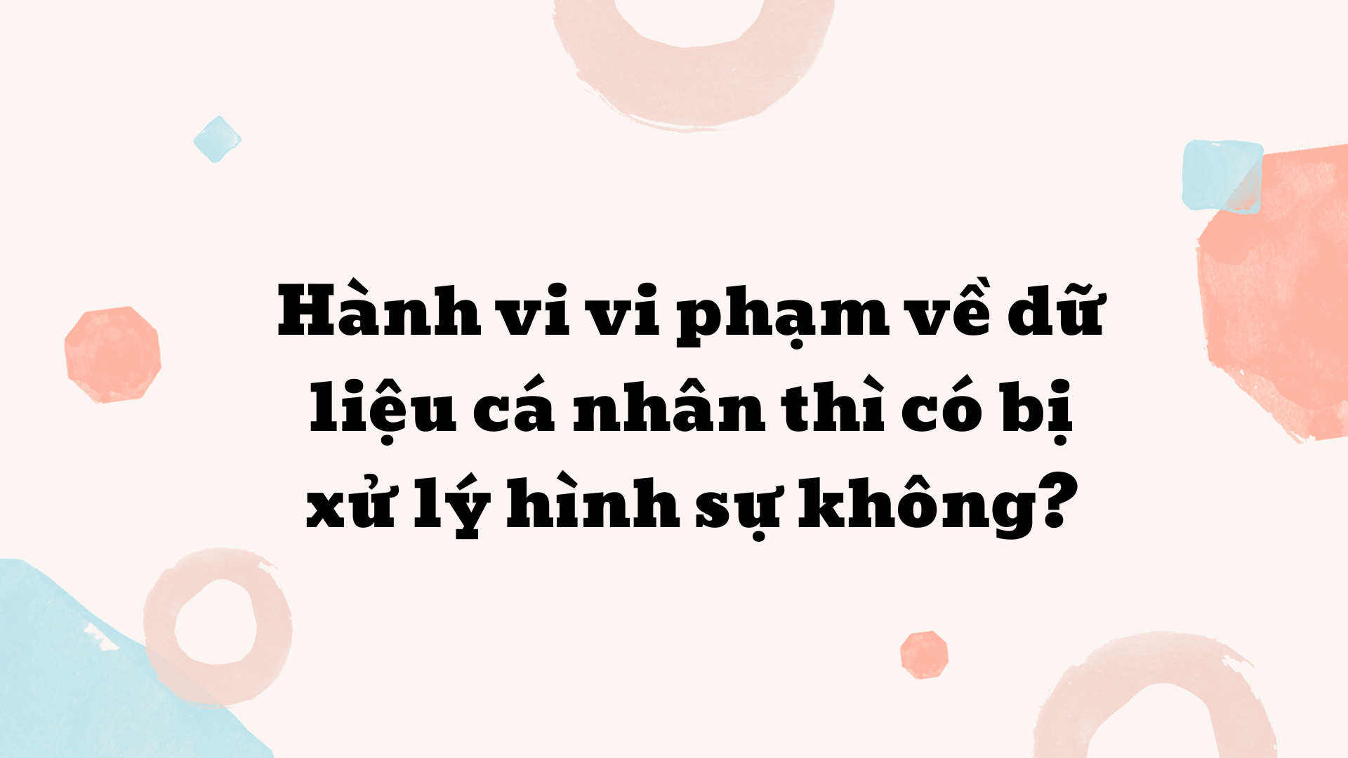 Hành vi vi phạm về dữ liệu cá nhân thì có bị xử lý hình sự không?