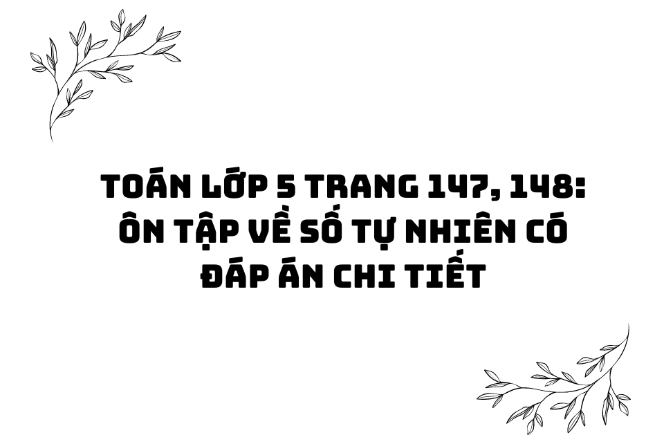 Toán lớp 5 trang 147, 148: Ôn tập về số tự nhiên có đáp án chi tiết