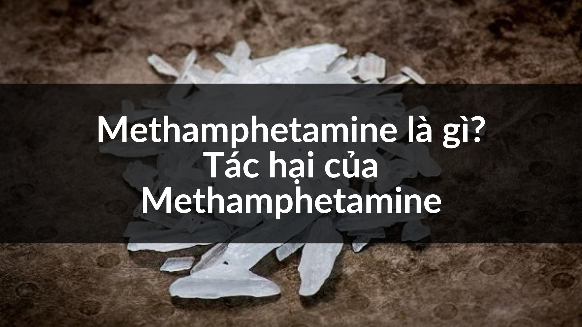 Methamphetamine là gì? Tác hại của Methamphetamine