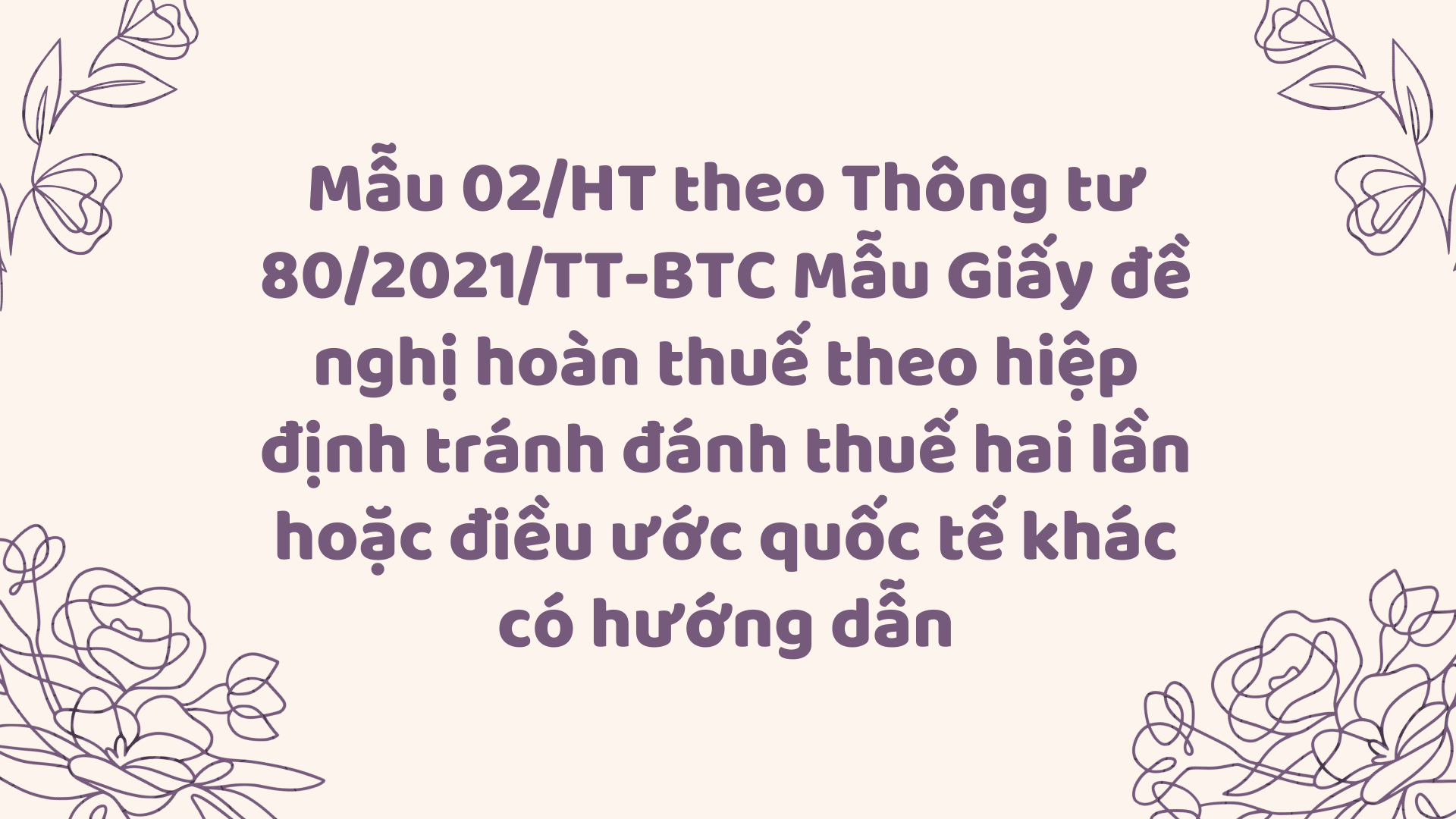 Mẫu 02/HT theo Thông tư 80/2021/TT-BTC Mẫu Giấy đề nghị hoàn thuế theo hiệp định tránh đánh thuế ...