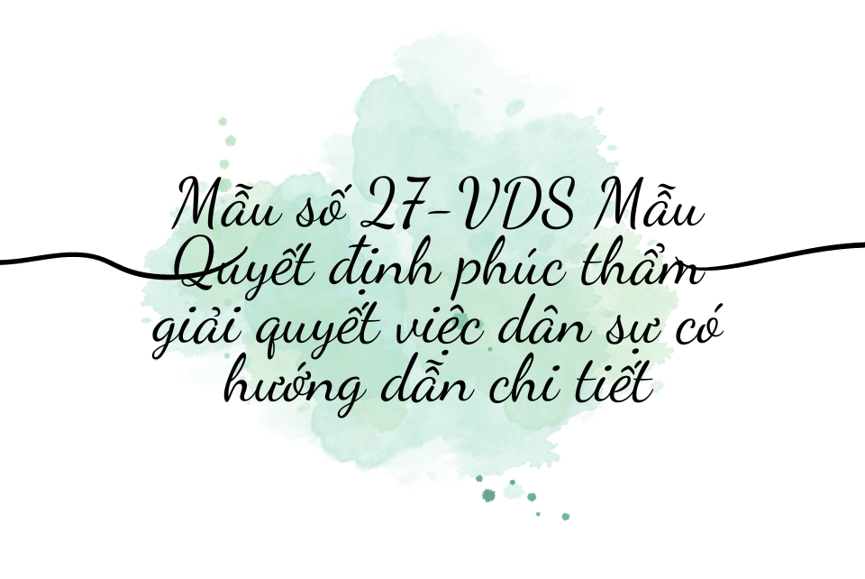 Mẫu Quyết định phúc thẩm giải quyết việc dân sự chi tiết (Mẫu số 27-VDS)