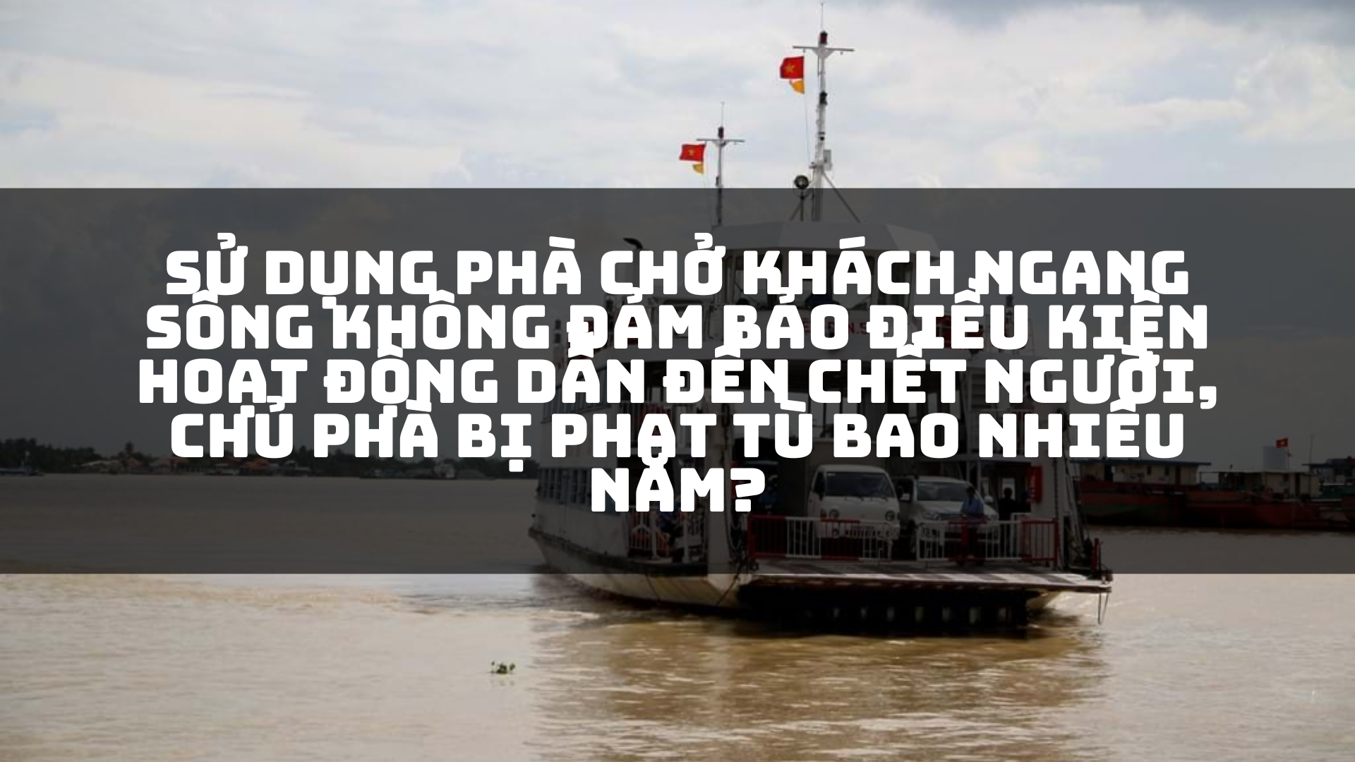 Sử dụng phà chở khách ngang sông không đảm bảo điều kiện hoạt động dẫn ...