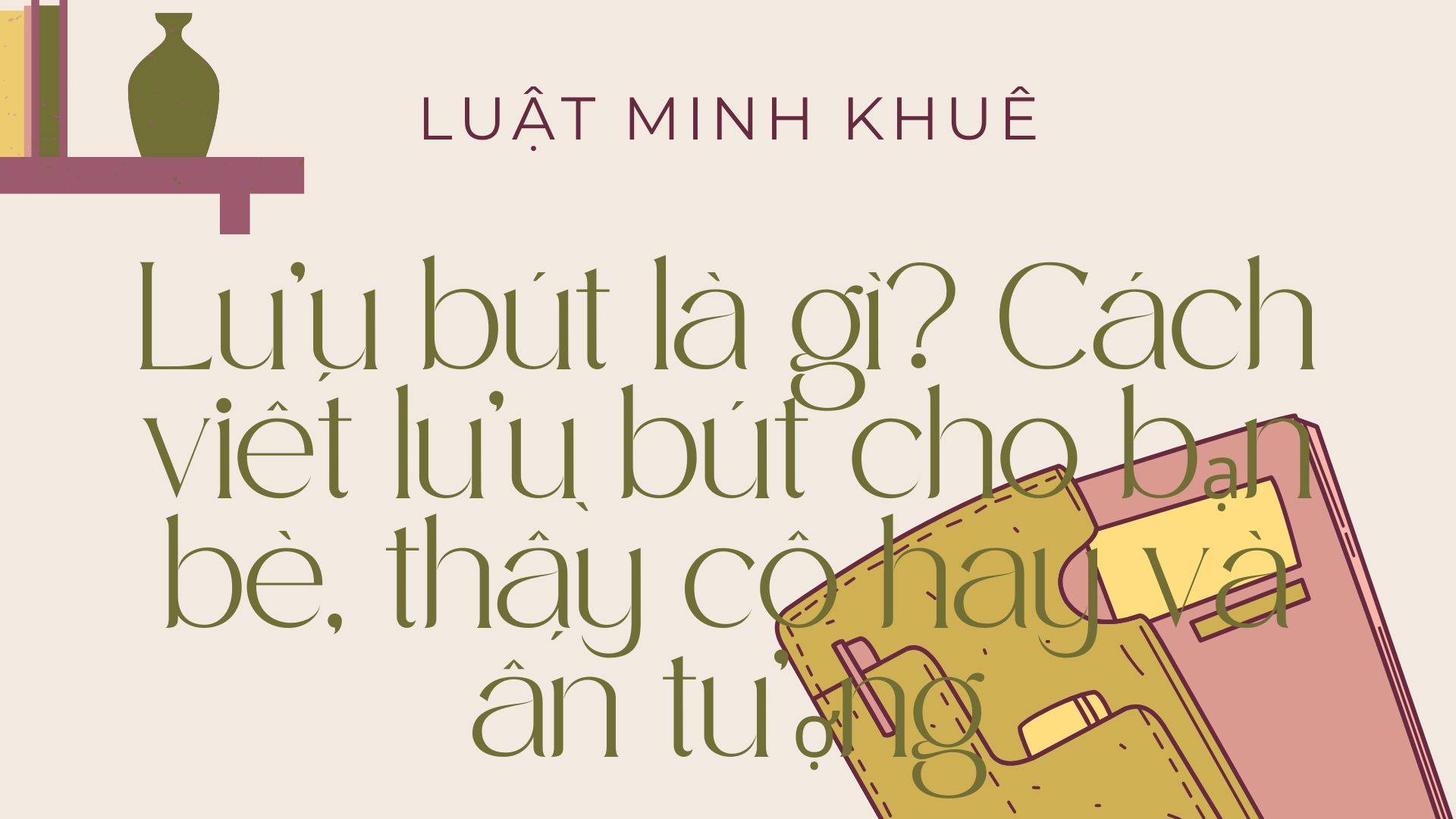Lưu bút là gì? Cách viết lưu bút cho bạn bè, thầy cô hay và ấn tượng