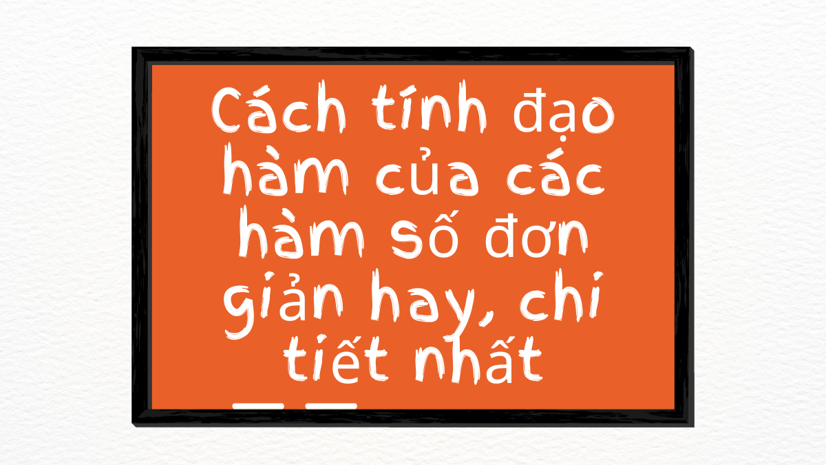 Cách tính đạo hàm của các hàm số đơn giản hay, chi tiết nhất