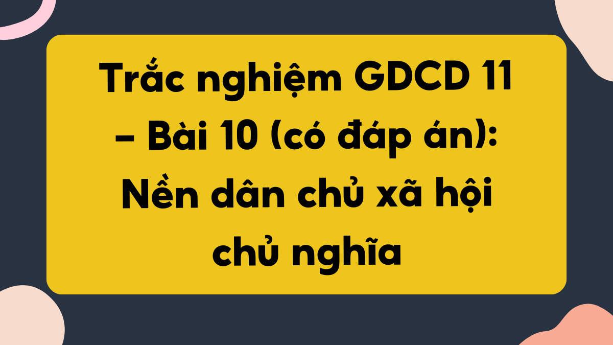 Trắc nghiệm GDCD 11 - Bài 10 (có đáp án): Nền dân chủ xã hội chủ nghĩa