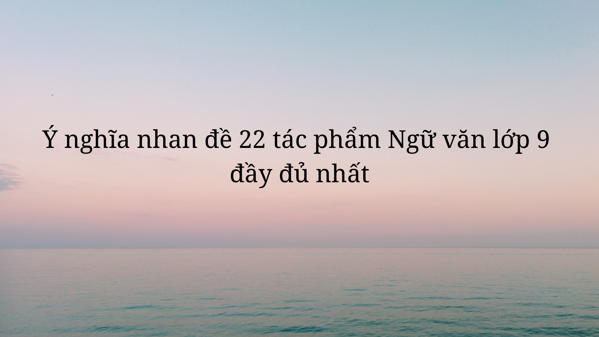 Ý nghĩa nhan 22 tác phẩm Ngữ văn lớp 9 đầy đủ nhất