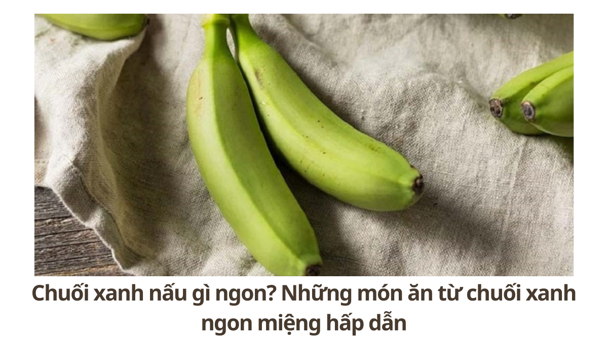 Chuối xanh nấu gì ngon? Những món ăn từ chuối xanh ngon miệng hấp dẫn