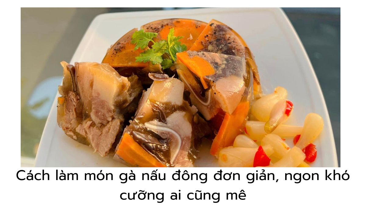 Cách làm món gà nấu đông đơn giản, ngon khó cưỡng ai cũng mê