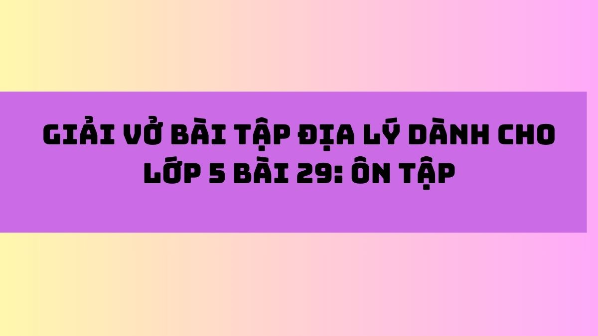 Giải Vở bài tập Địa lý dành cho lớp 5 bài 29: Ôn tập