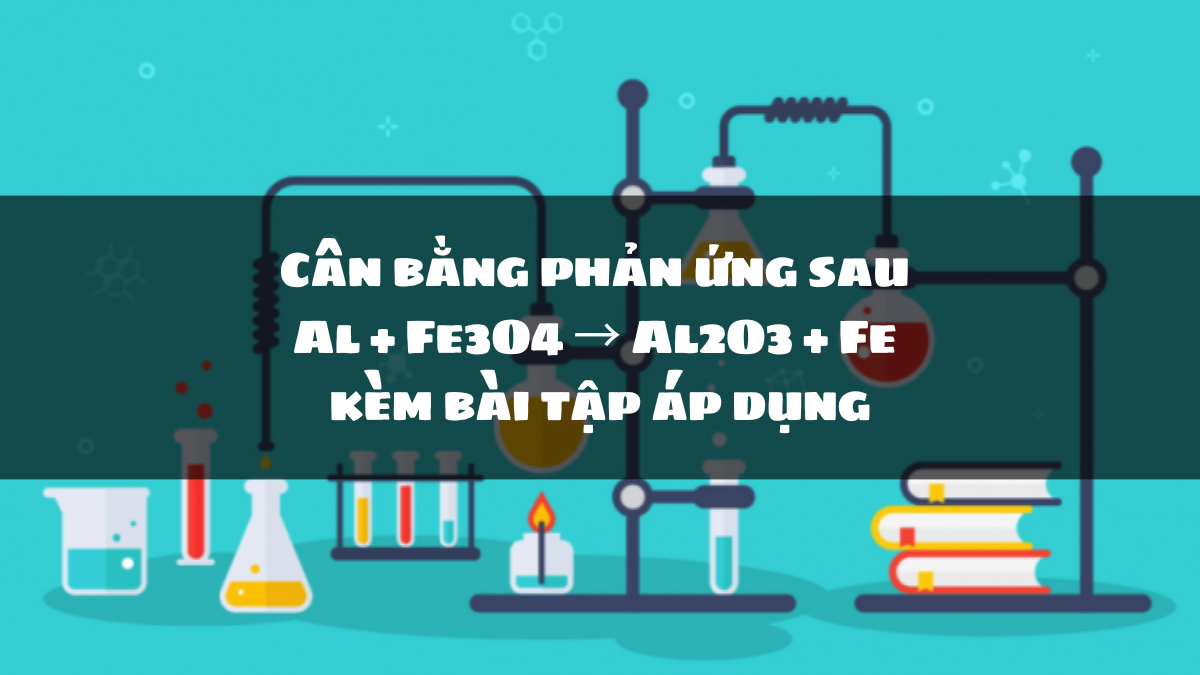 Cân bằng phản ứng sau Al + Fe3O4 → Al2O3 + Fe kèm bài tập áp dụng