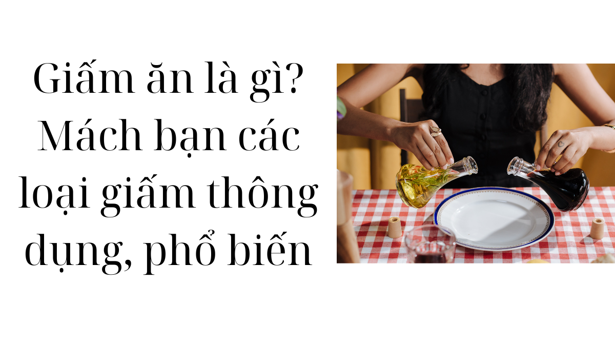 Giấm ăn là gì? Mách bạn các loại giấm thông dụng, phổ biến