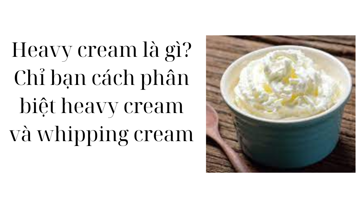 Heavy cream là gì? Chỉ bạn cách phân biệt heavy cream và whipping cream