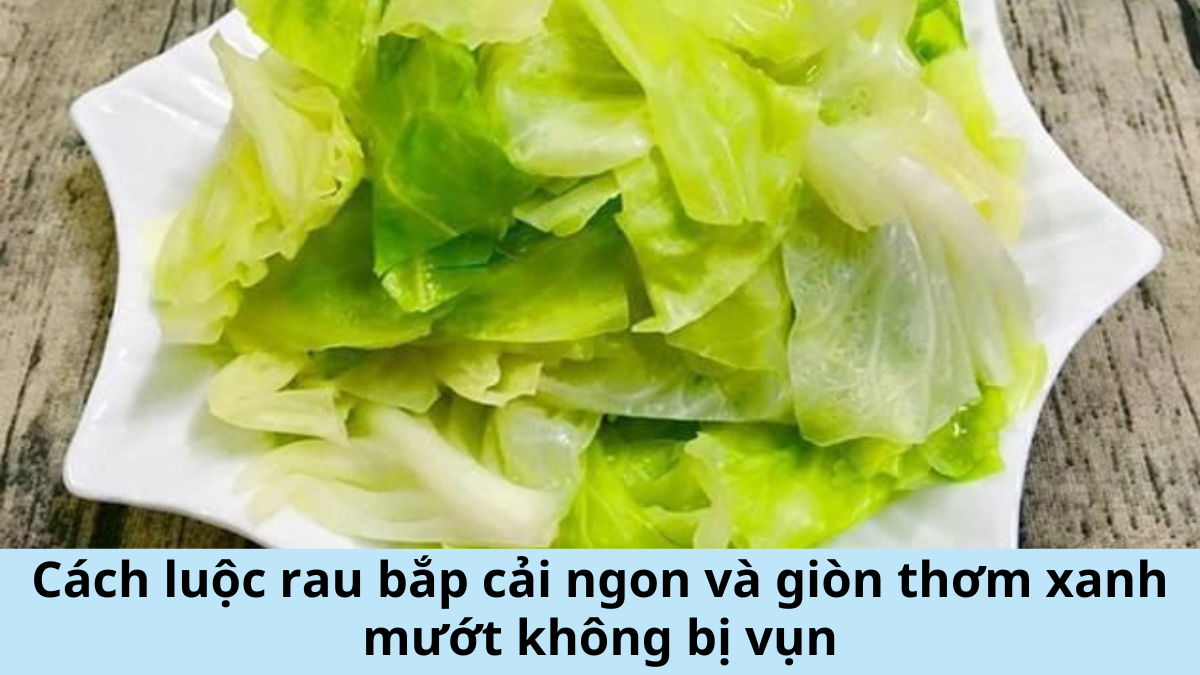 Cách luộc rau bắp cải ngon và giòn thơm xanh mướt không bị vụn