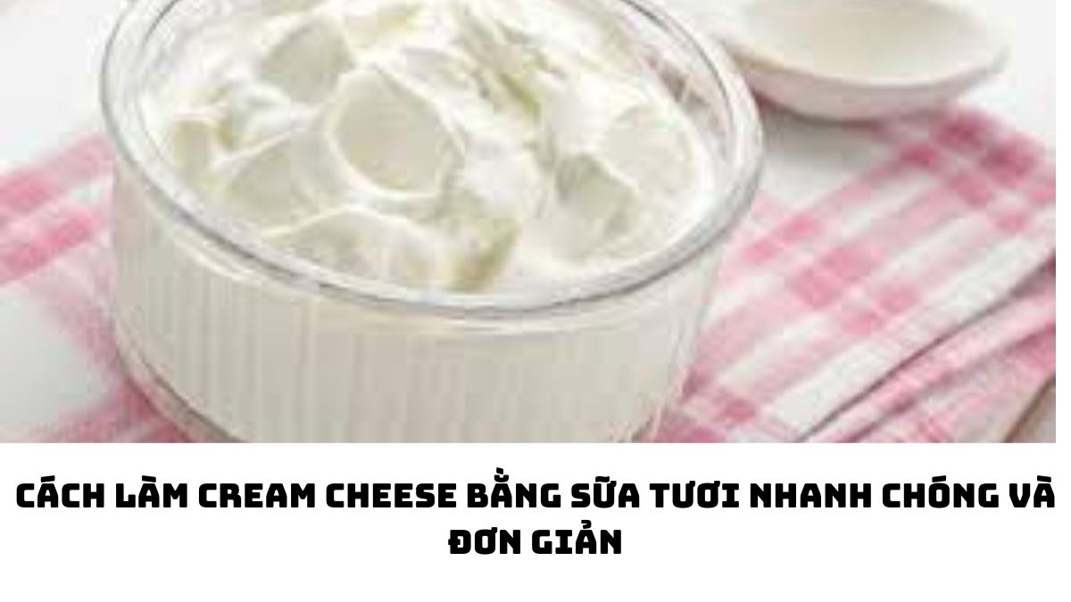 Cách làm Cream Cheese bằng sữa tươi nhanh chóng và đơn giản