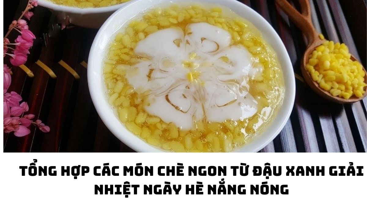 Tổng hợp các món chè ngon từ đậu xanh giải nhiệt ngày hè nắng nóng
