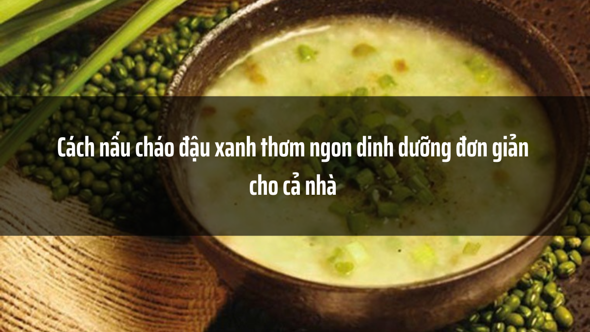 Cách nấu cháo đậu xanh thơm ngon dinh dưỡng đơn giản cho cả nhà