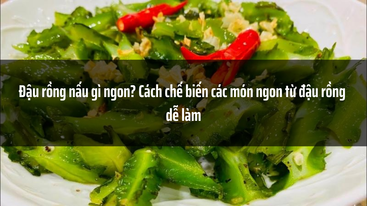 Đậu rồng nấu gì ngon? Cách chế biến các món ngon từ đậu rồng dễ làm