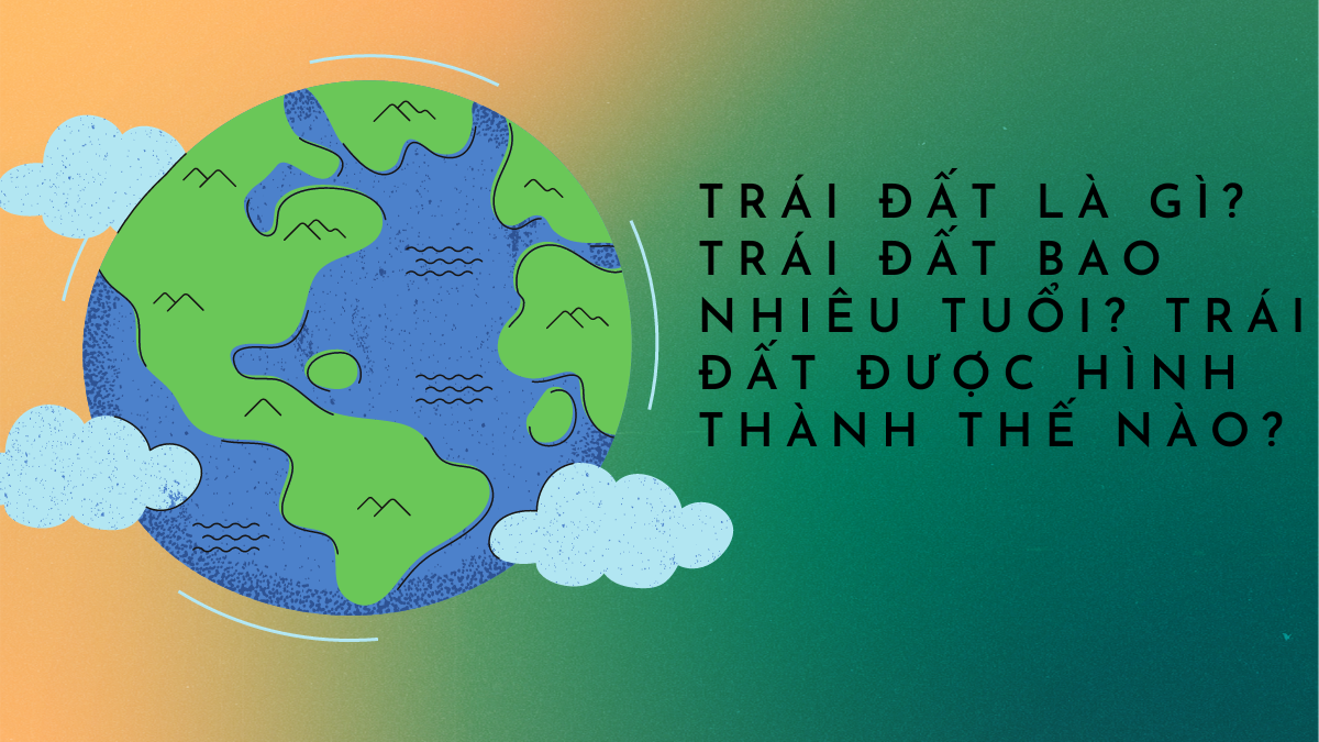 Trái đất là gì? Trái đất bao nhiêu tuổi? Trái đất được hình thành thế nào?